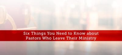 Six Things You Need to Know about Pastors Who Leave Their Ministry